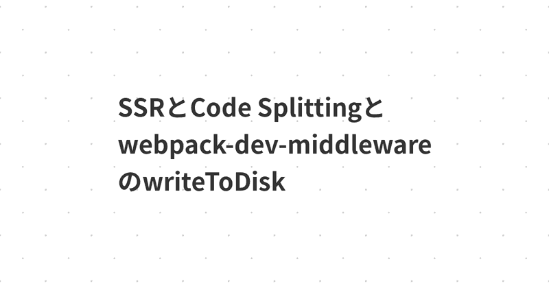 SSRとCode Splittingとwebpack-dev-middlewareのwriteToDisk | blog.mahoroi.com